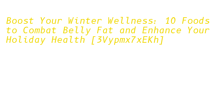 Boost Your Winter Wellness: 10 Foods to Combat Belly Fat and Enhance ...