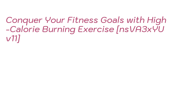 Conquer Your Fitness Goals with High-Calorie Burning Exercise ...