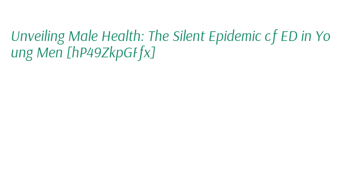 Unveiling Male Health: The Silent Epidemic of ED in Young Men ...