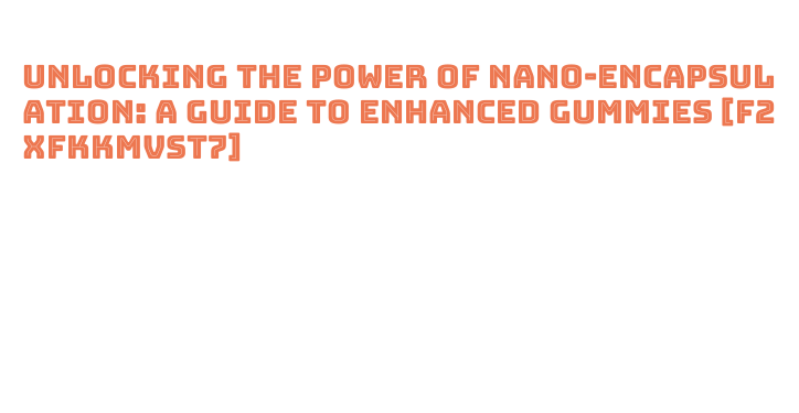 Unlocking the Power of Nano-Encapsulation: A Guide to Enhanced Gummies ...