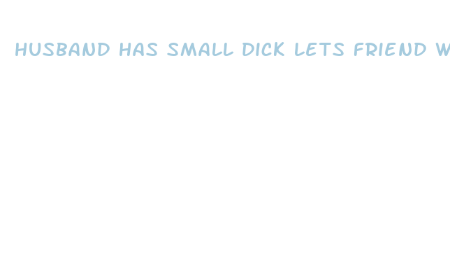 Husband Has Small Dick Lets Friend With Bigger Dick How To Make Pennis